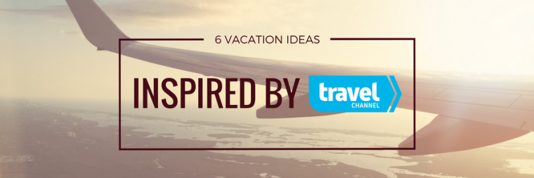 6 Vacation Ideas Inspired by the Travel Channel